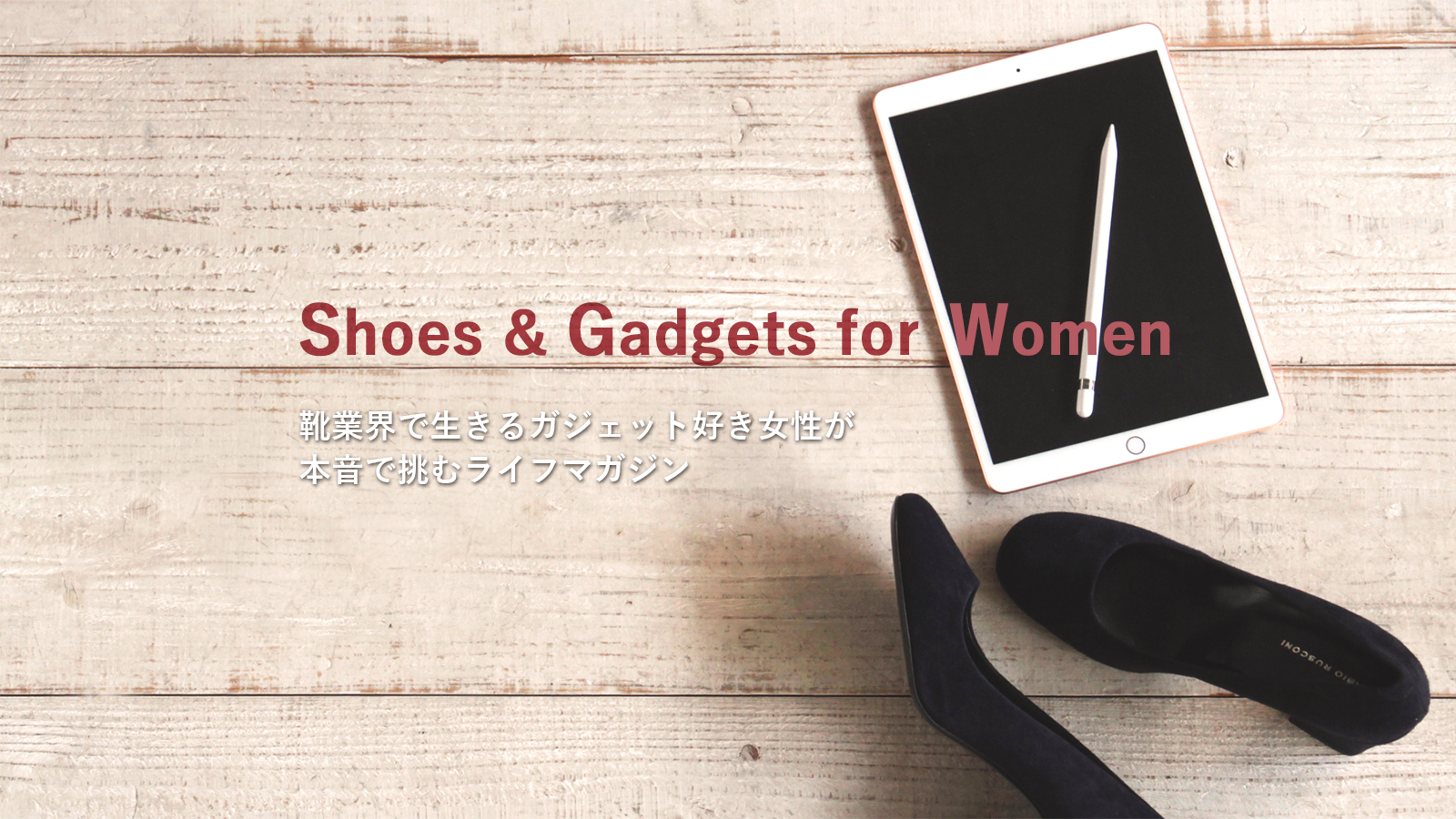 Shoes & Gadgets for Women | 靴業界で生きるガジェット好き女性が、本音で挑むライフマガジン
